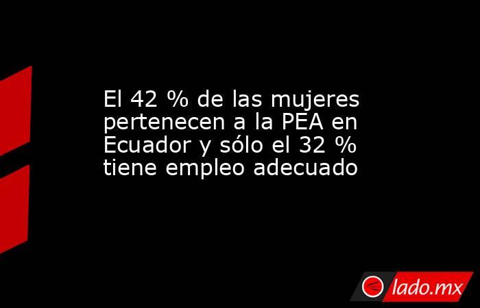 El 42 % de las mujeres pertenecen a la PEA en Ecuador y sólo el 32 % ...