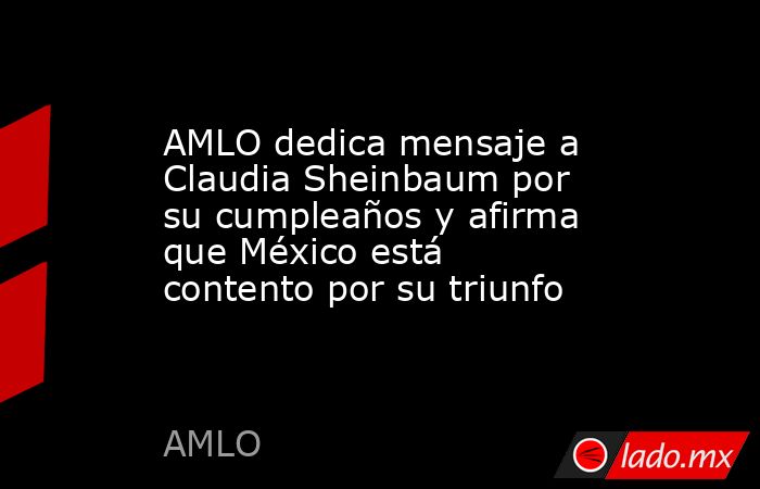 Amlo Dedica Mensaje A Claudia Sheinbaum Por Su Cumpleaños Y Afirma Que