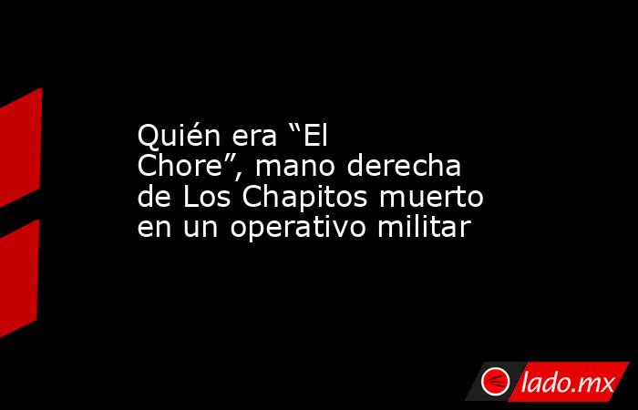 Quién era “El Chore”, mano derecha de Los Chapitos muerto en un ...