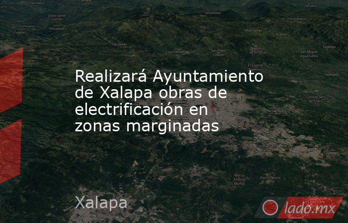Realizará Ayuntamiento de Xalapa obras de electrificación en zonas ...