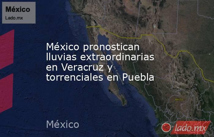 México pronostican lluvias extraordinarias en Veracruz y torrenciales en Puebla - Lado.mx