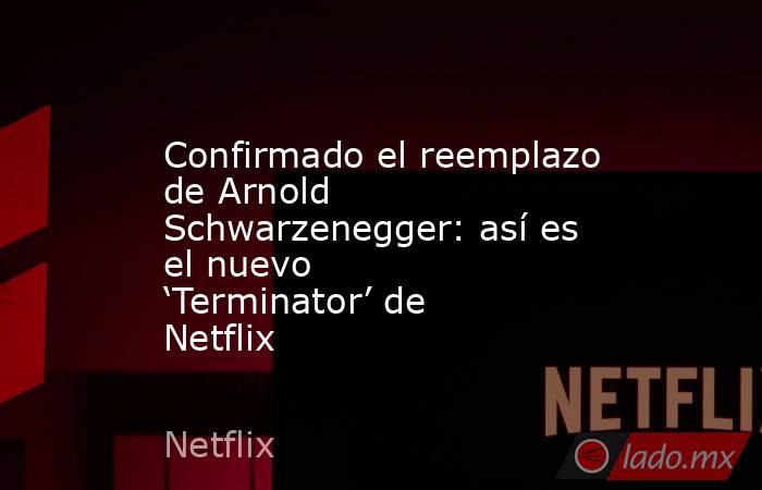 Confirmado el reemplazo de Arnold Schwarzenegger: así es el nuevo ...