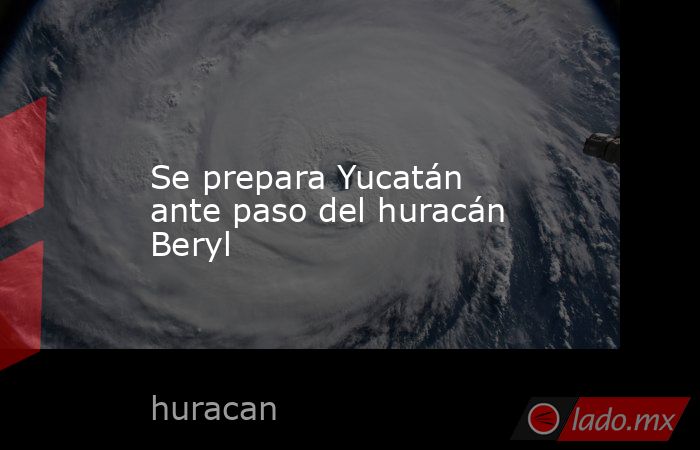 Se prepara Yucatán ante paso del huracán Beryl - Lado.mx