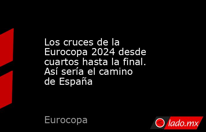 Los cruces de la Eurocopa 2024 desde cuartos hasta la final. Así sería ...