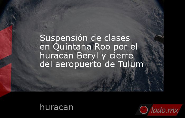 Suspensión de clases en Quintana Roo por el huracán Beryl y cierre del aeropuerto de Tulum - Lado.mx