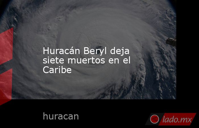 Huracán Beryl deja siete muertos en el Caribe - Lado.mx