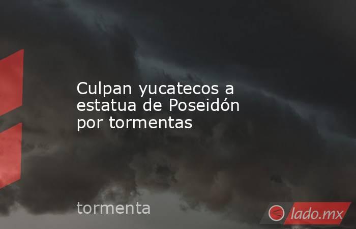 Culpan yucatecos a estatua de Poseidón por tormentas - Lado.mx
