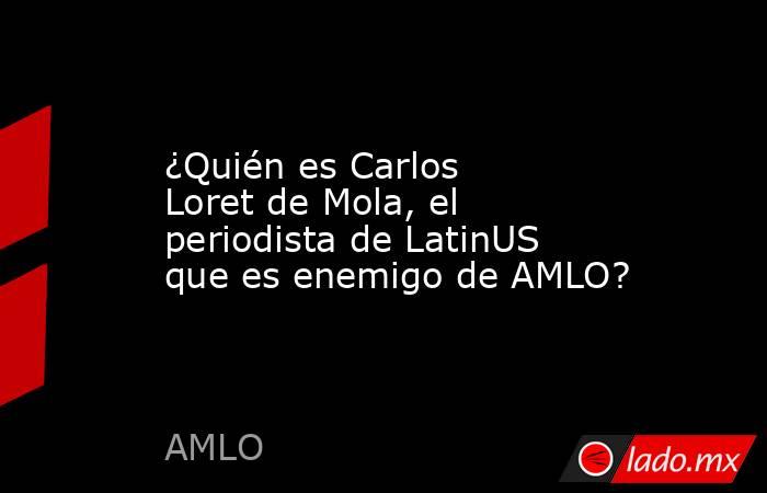 ¿Quién es Carlos Loret de Mola, el periodista de LatinUS que es enemigo de AMLO? - Lado.mx
