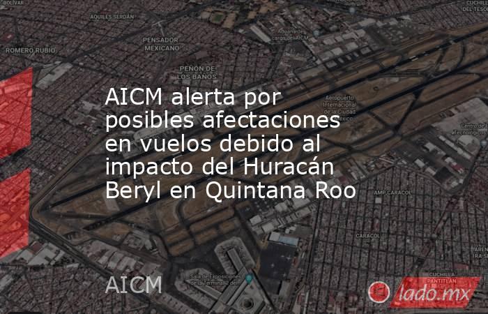 AICM alerta por posibles afectaciones en vuelos debido al impacto del Huracán Beryl en Quintana ...