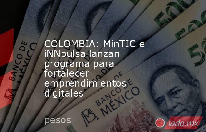 COLOMBIA: MinTIC e iNNpulsa lanzan programa para fortalecer emprendimientos digitales - Lado.mx
