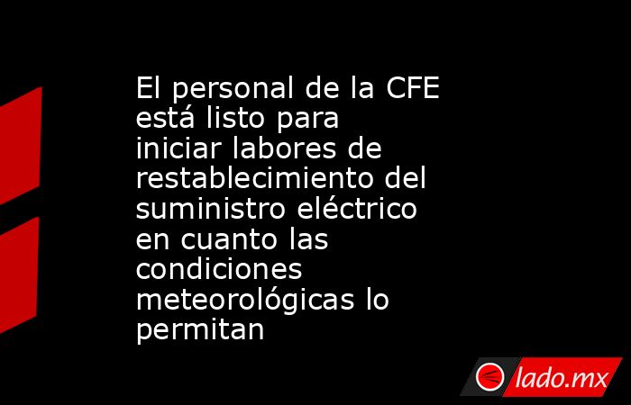 El personal de la CFE está listo para iniciar labores de ...