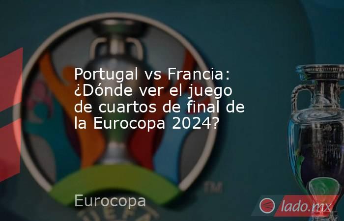 Portugal vs Francia: ¿Dónde ver el juego de cuartos de final de la Eurocopa 2024? - Lado.mx