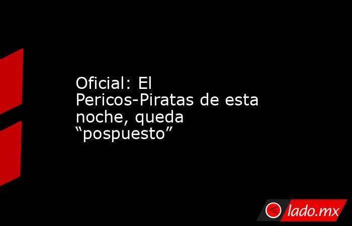 Oficial: El Pericos-Piratas de esta noche, queda “pospuesto” - Lado.mx
