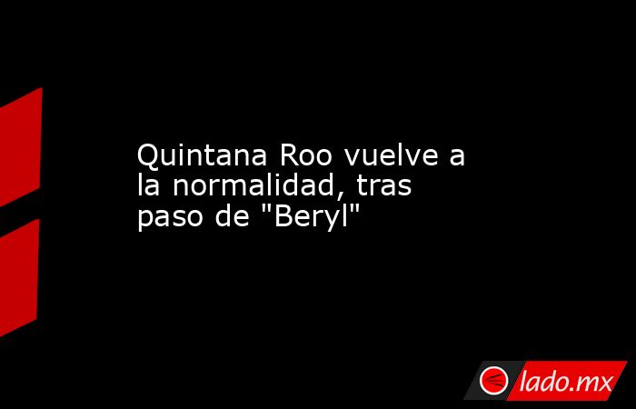 Quintana Roo vuelve a la normalidad, tras paso de "Beryl" - Lado.mx
