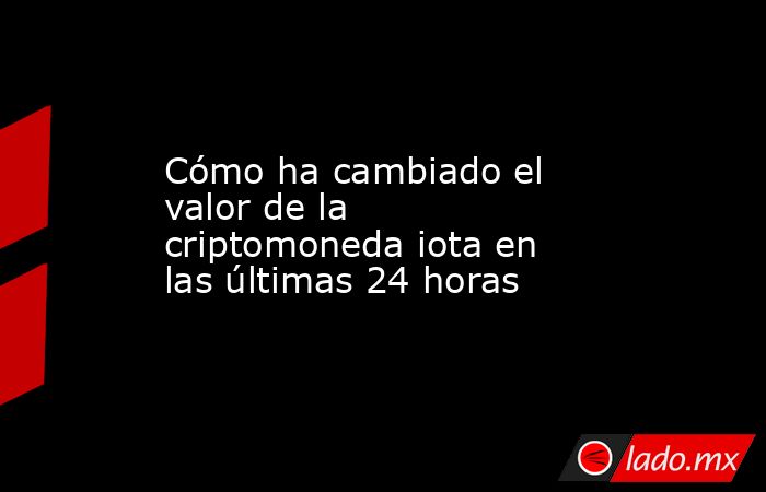 Cómo ha cambiado el valor de la criptomoneda iota en las últimas 24 horas - Lado.mx