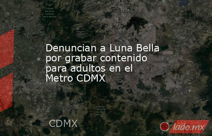 Denuncian a Luna Bella por grabar contenido para adultos en el Metro CDMX - Lado.mx