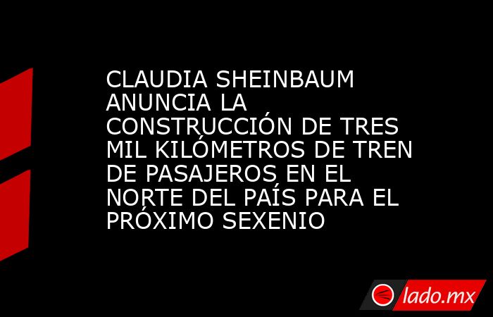 CLAUDIA SHEINBAUM ANUNCIA LA CONSTRUCCIÓN DE TRES MIL KILÓMETROS DE TREN DE PASAJEROS EN EL ...