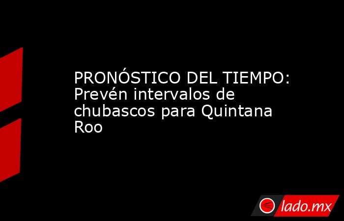 PRONÓSTICO DEL TIEMPO: Prevén intervalos de chubascos para Quintana Roo - Lado.mx
