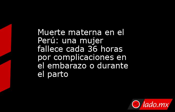 Muerte materna en el Perú: una mujer fallece cada 36 horas por complicaciones en el embarazo o ...