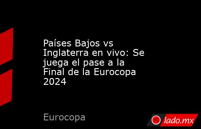 Países Bajos vs Inglaterra en vivo: Se juega el pase a la Final de la ...