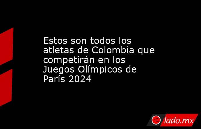 Estos son todos los atletas de Colombia que competirán en los Juegos Olímpicos de París 2024 ...