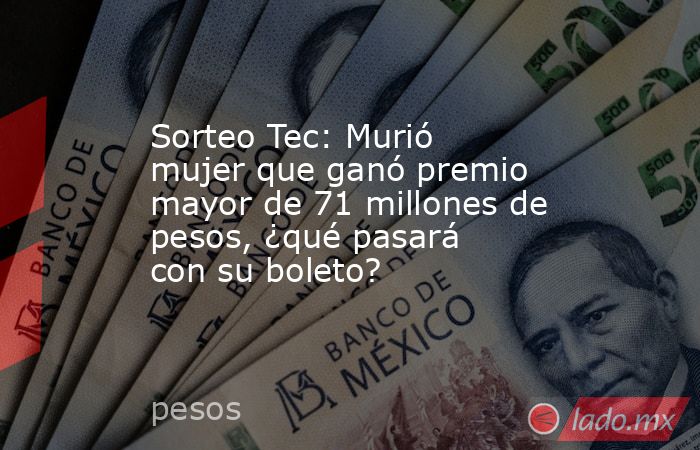 Sorteo Tec: Murió mujer que ganó premio mayor de 71 millones de pesos, ¿qué pasará con su boleto ...