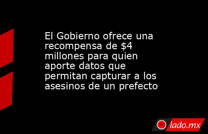 El Gobierno ofrece una recompensa de $4 millones para quien aporte datos que permitan capturar a ...