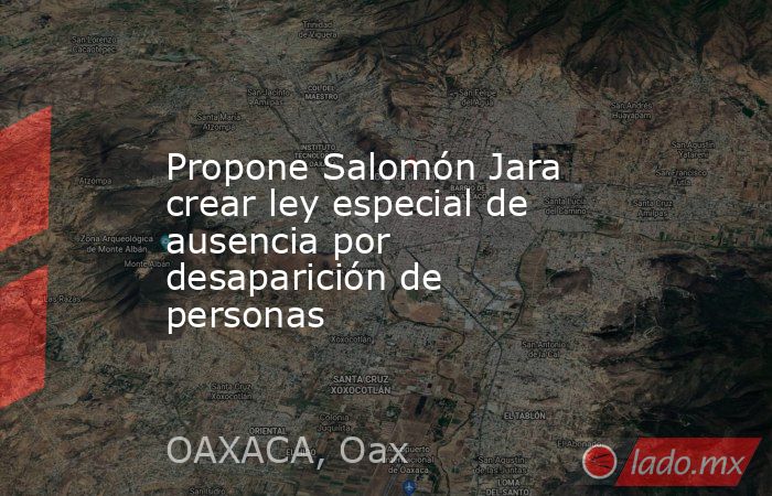Propone Salomón Jara crear ley especial de ausencia por desaparición de ...