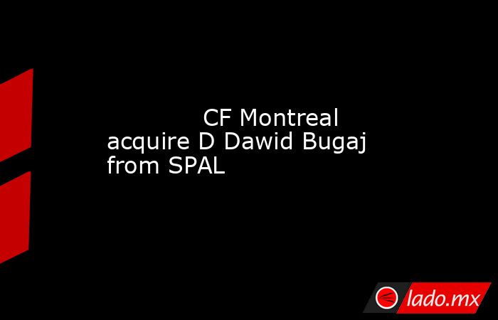 CF Montreal acquire D Dawid Bugaj from SPAL - Lado.mx
