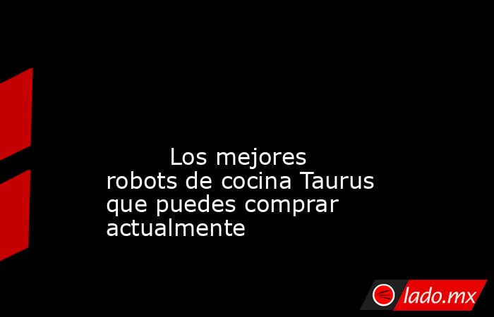 Los mejores robots de cocina Taurus que puedes comprar actualmente ...