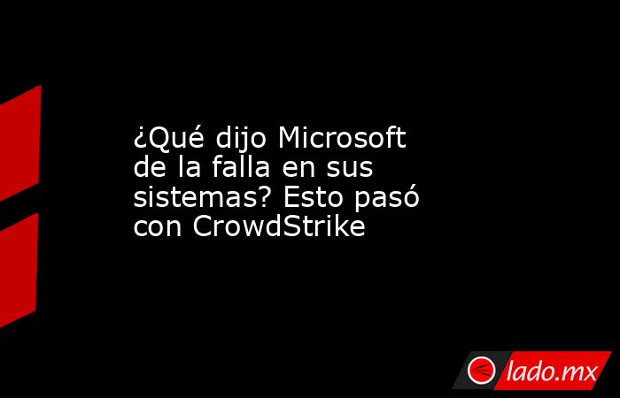 ¿Qué dijo Microsoft de la falla en sus sistemas? Esto pasó con ...
