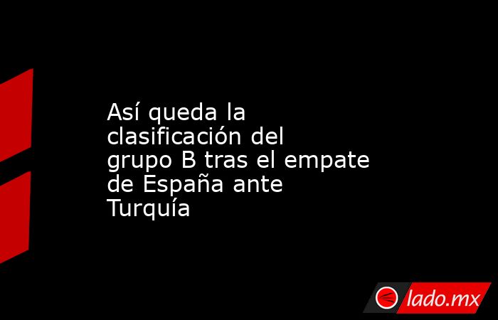 Así queda la clasificación del grupo B tras el empate de España ante ...