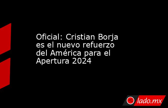 Oficial: Cristian Borja es el nuevo refuerzo del América para el ...