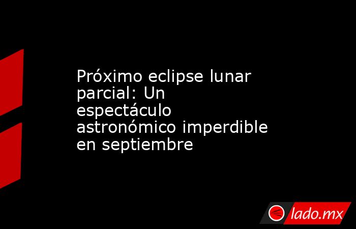 Próximo eclipse lunar parcial: Un espectáculo astronómico imperdible en ...