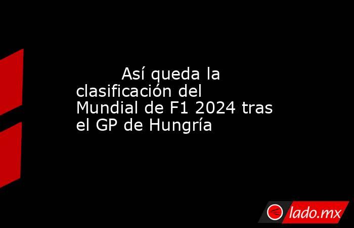 Así queda la clasificación del Mundial de F1 2024 tras el GP de Hungría - Lado.mx