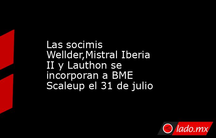 Las socimis Wellder,Mistral Iberia II y Lauthon se incorporan a BME ...