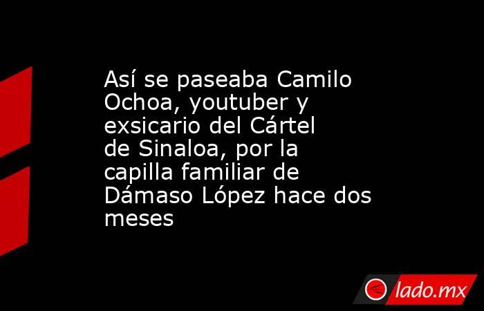 Así se paseaba Camilo Ochoa, youtuber y exsicario del Cártel de Sinaloa ...