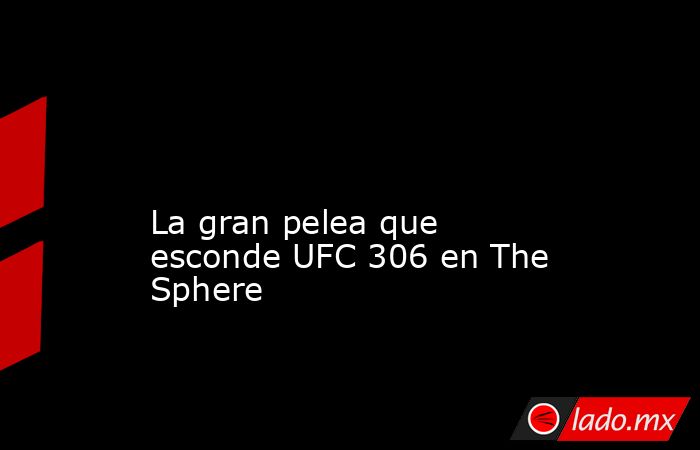 La gran pelea que esconde UFC 306 en The Sphere - Lado.mx