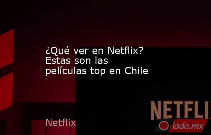 ¿Qué ver en Netflix? Estas son las películas top en Chile - Lado.mx