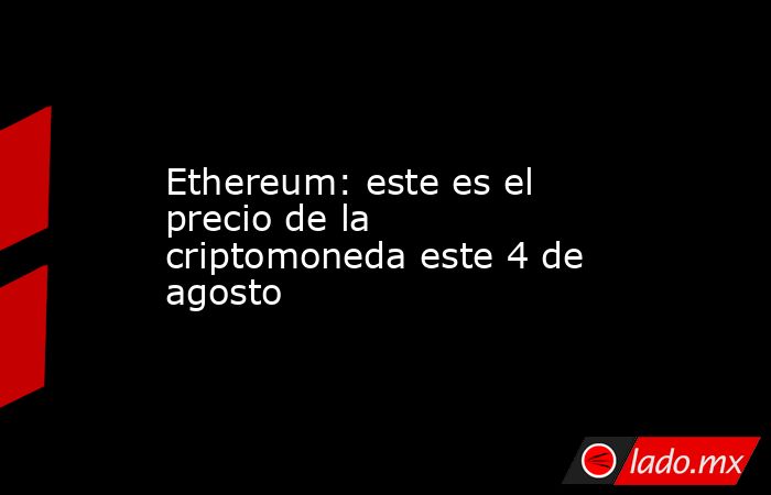 Ethereum: este es el precio de la criptomoneda este 4 de agosto - Lado.mx