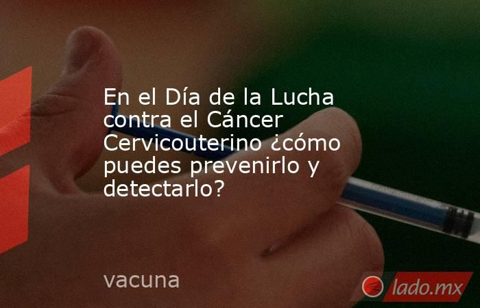 En el Día de la Lucha contra el Cáncer Cervicouterino ¿cómo puedes ...