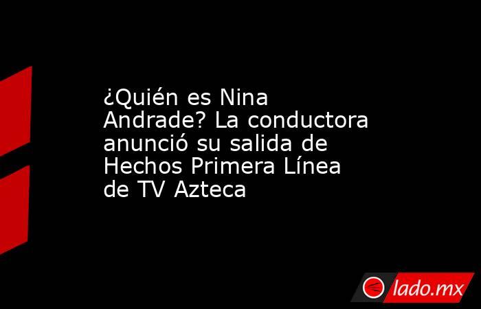 ¿Quién es Nina Andrade? La conductora anunció su salida de Hechos ...