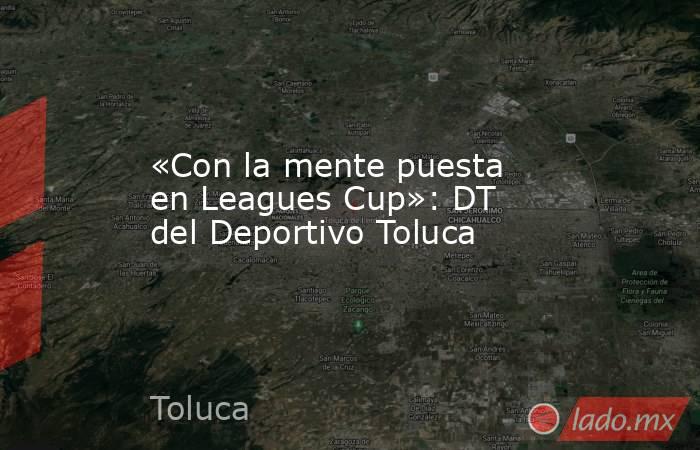 «Con la mente puesta en Leagues Cup»: DT del Deportivo Toluca - Lado.mx
