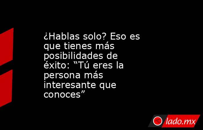 ¿Hablas solo? Eso es que tienes más posibilidades de éxito: “Tú eres la ...
