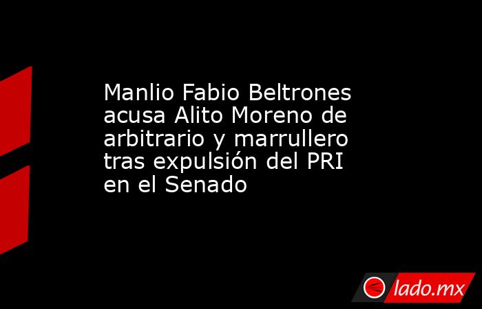 Manlio Fabio Beltrones acusa Alito Moreno de arbitrario y marrullero ...