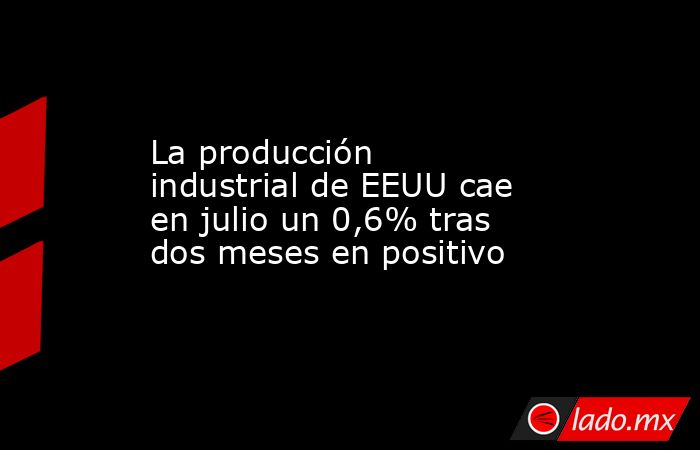 La Producción Industrial De Eeuu Cae En Julio Un 0 6 Tras Dos Meses En