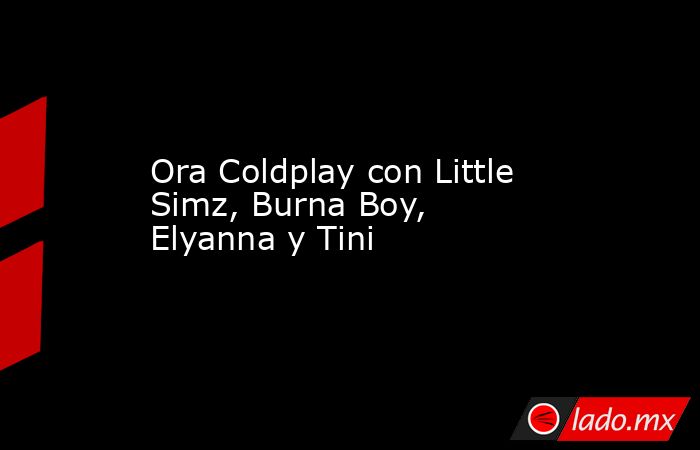 Ora Coldplay con Little Simz, Burna Boy, Elyanna y Tini - Lado.mx