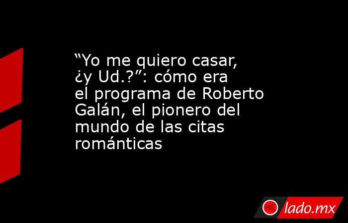 “Yo me quiero casar, ¿y Ud.?”: cómo era el programa de Roberto Galán ...