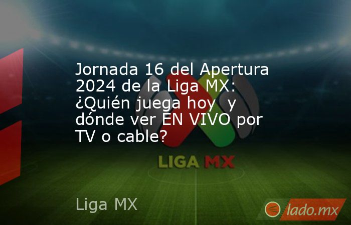 Jornada 16 del Apertura 2024 de la Liga MX: ¿Quién juega hoy y dónde ver EN VIVO por TV o cable ...