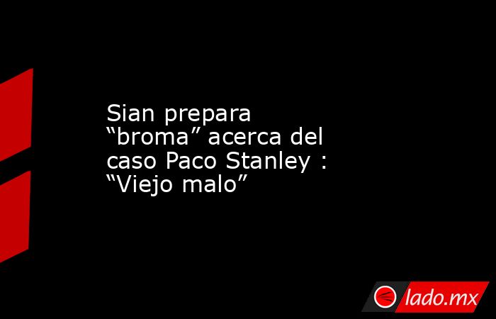 Sian prepara “broma” acerca del caso Paco Stanley : “Viejo malo” - Lado.mx